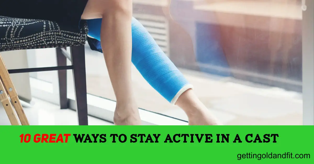 10 Great Ways to Stay Active in a Cast - Getting Old And Fit